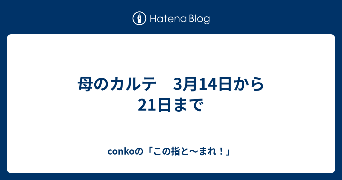 母のカルテ 3月14日から21日まで - conkoの「この指と〜まれ！」