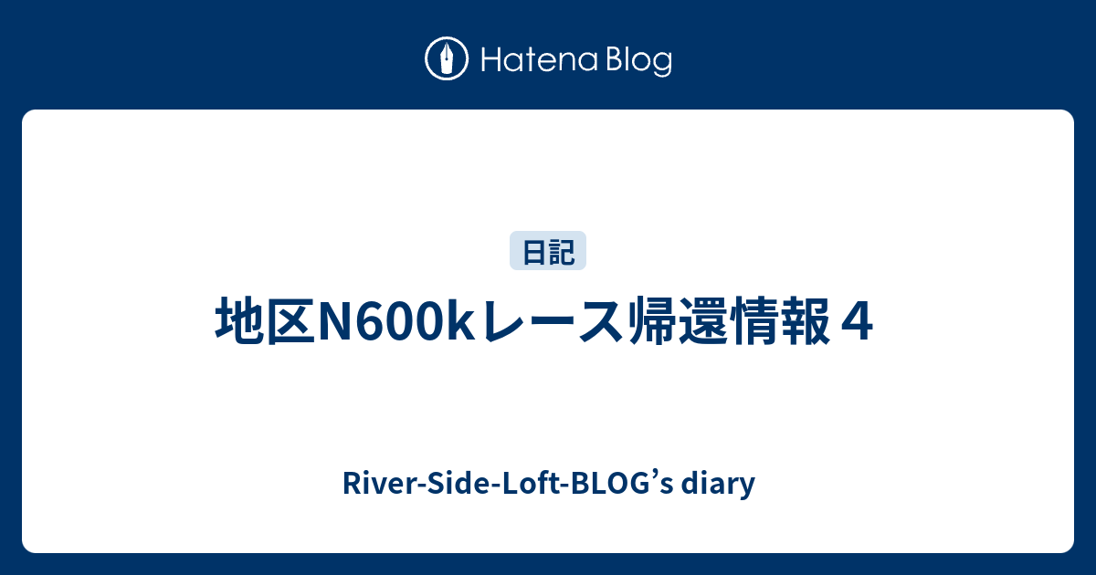 地区N600kレース帰還情報4 - River-Side-Loft-BLOG’s diary