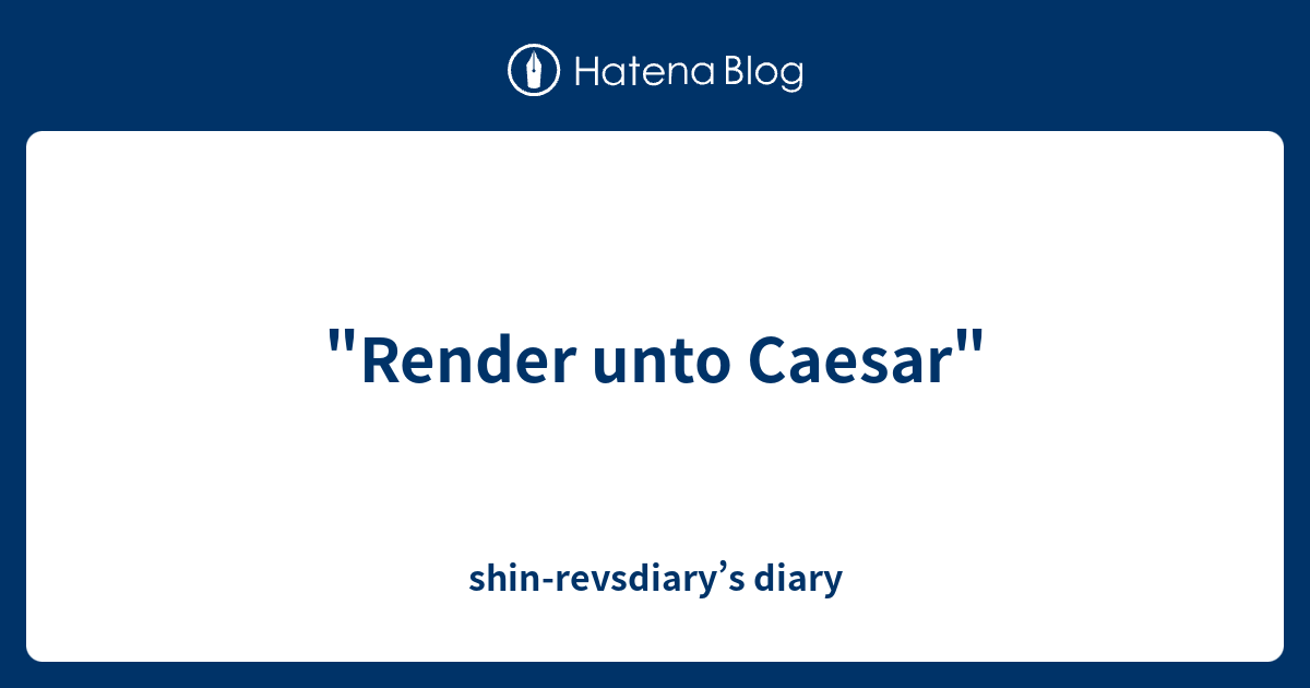 "Render unto Caesar" - shin-revsdiary’s diary