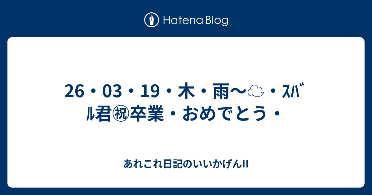 26・03・19・木・雨～☁・ｽﾊﾞﾙ君㊗卒業・おめでとう・ - あれこれ日記のいいかげんII