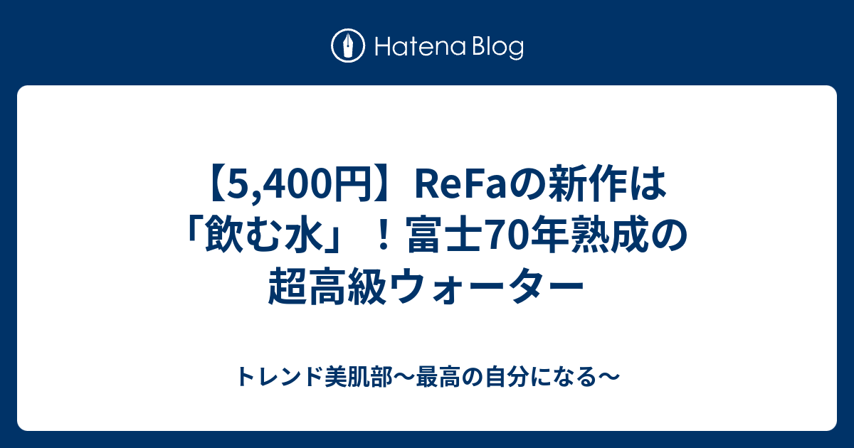 【5,400円】ReFaの新作は「飲む水」！富士70年熟成の超高級ウォーター - トレンド美肌部〜最高の自分になる〜