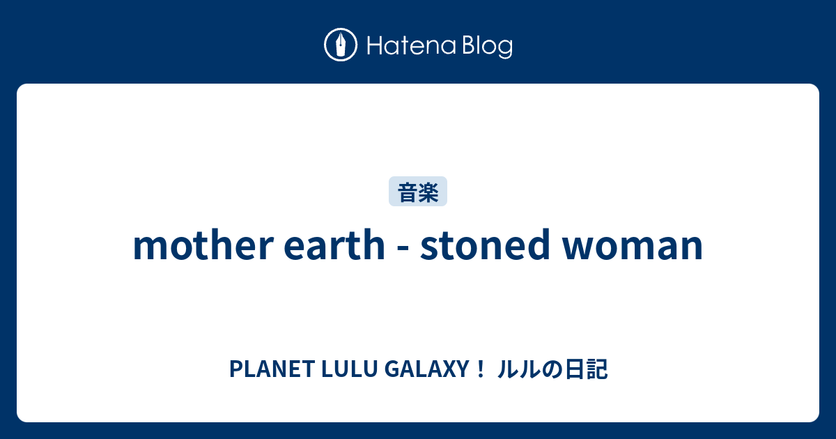 mother earth - stoned woman - PLANET LULU GALAXY！ ルルの日記