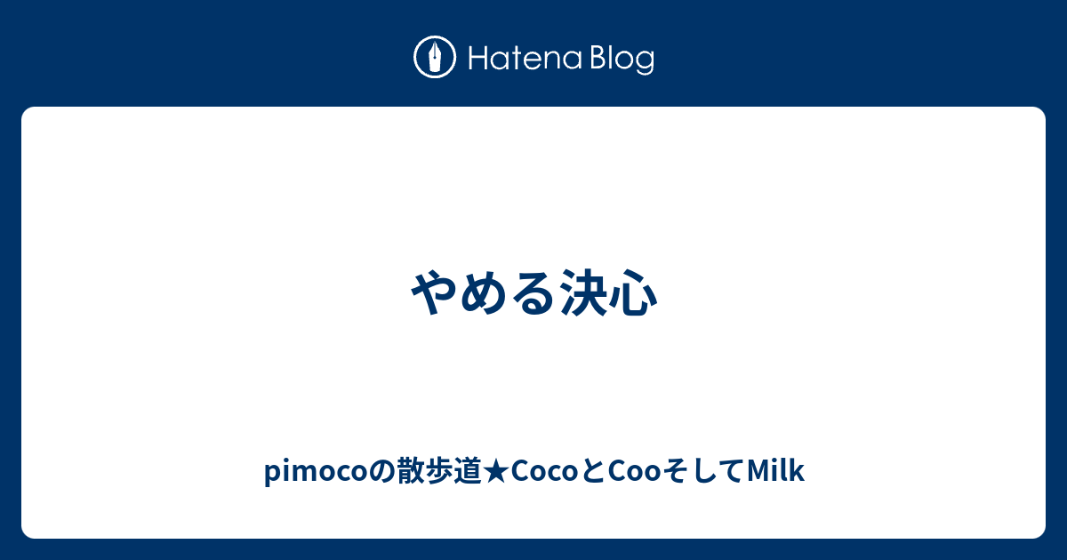 やめる決心 - pimocoの散歩道★CocoとCooそしてMilk