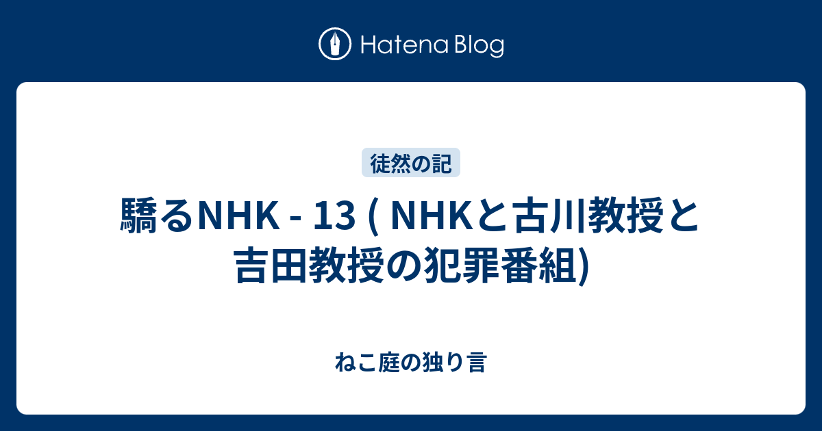 驕るNHK - 13 ( NHKと古川教授と吉田教授の犯罪番組) - ねこ庭の独り言