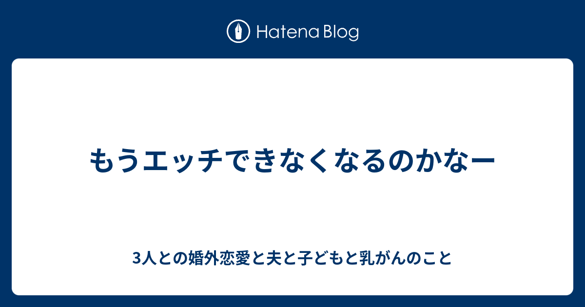 もうエッチできなくなるのかなー 3人との婚外恋愛と夫と子どもと乳がんのこと 