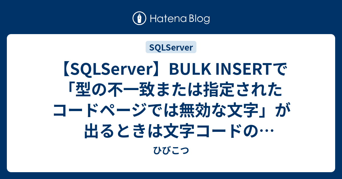 【SQLServer】BULK INSERTで「型の不一致または指定されたコードページでは無効な文字」が出るときは文字コードの可能性アリ - ひびこつ