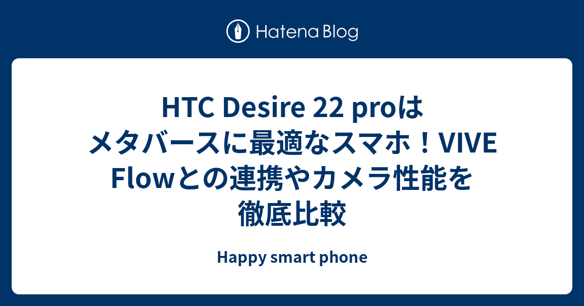 HTC Desire 22 proはメタバースに最適なスマホ！VIVE Flowとの連携やカメラ性能を徹底比較 - Happy smart phone