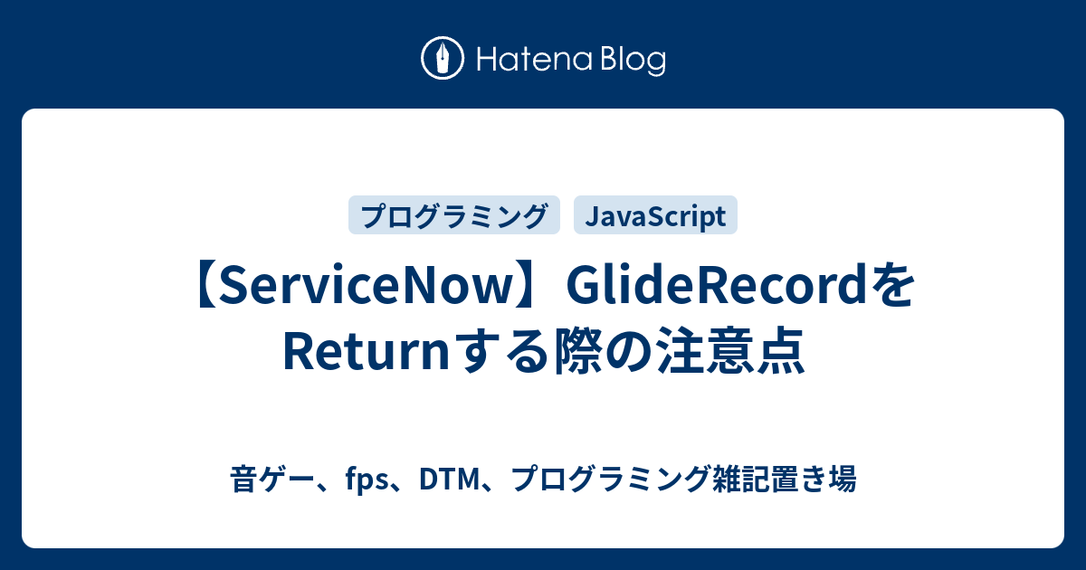 【ServiceNow】GlideRecordをReturnする際の注意点 - 音ゲー、fps、DTM、プログラミング雑記置き場