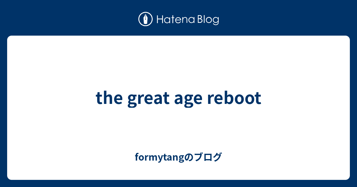 the great age reboot - formytangのブログ