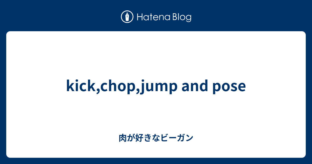 kick,chop,jump and pose - 肉が好きなビーガン