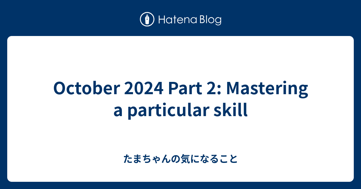 October 2024 Part 2: Mastering a particular skill - たまちゃんの気になること