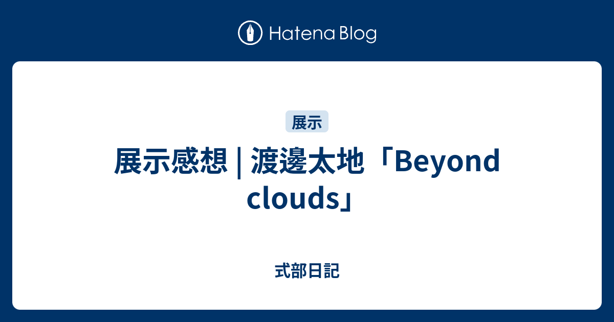 展示感想 | 渡邊太地「Beyond clouds」 - 式部日記