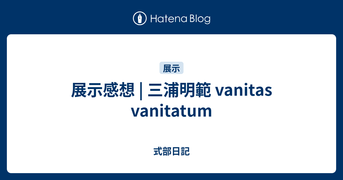 展示感想 | 三浦明範 vanitas vanitatum - 式部日記