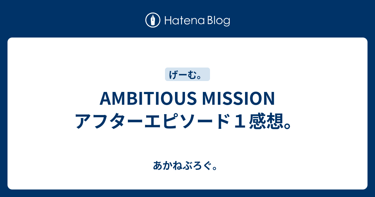 AMBITIOUS MISSION アフターエピソード1感想。 - あかねぶろぐ。