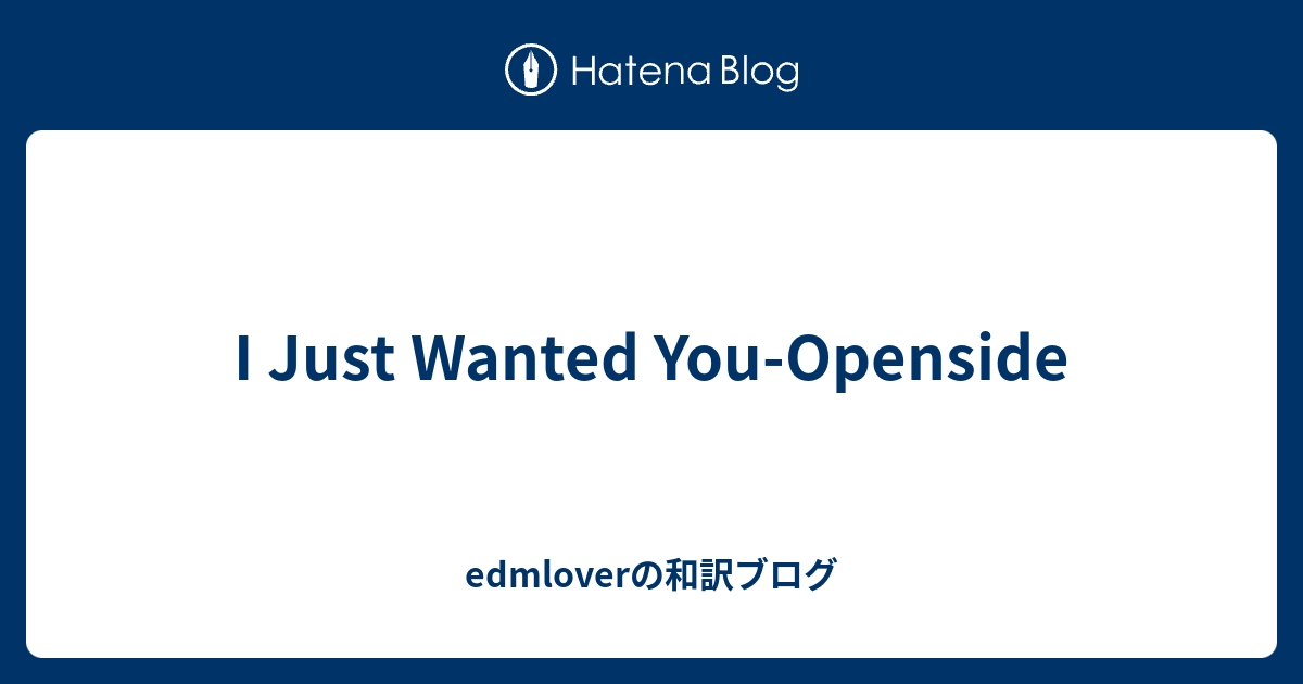 I Just Wanted You-Openside - edmloverの和訳ブログ