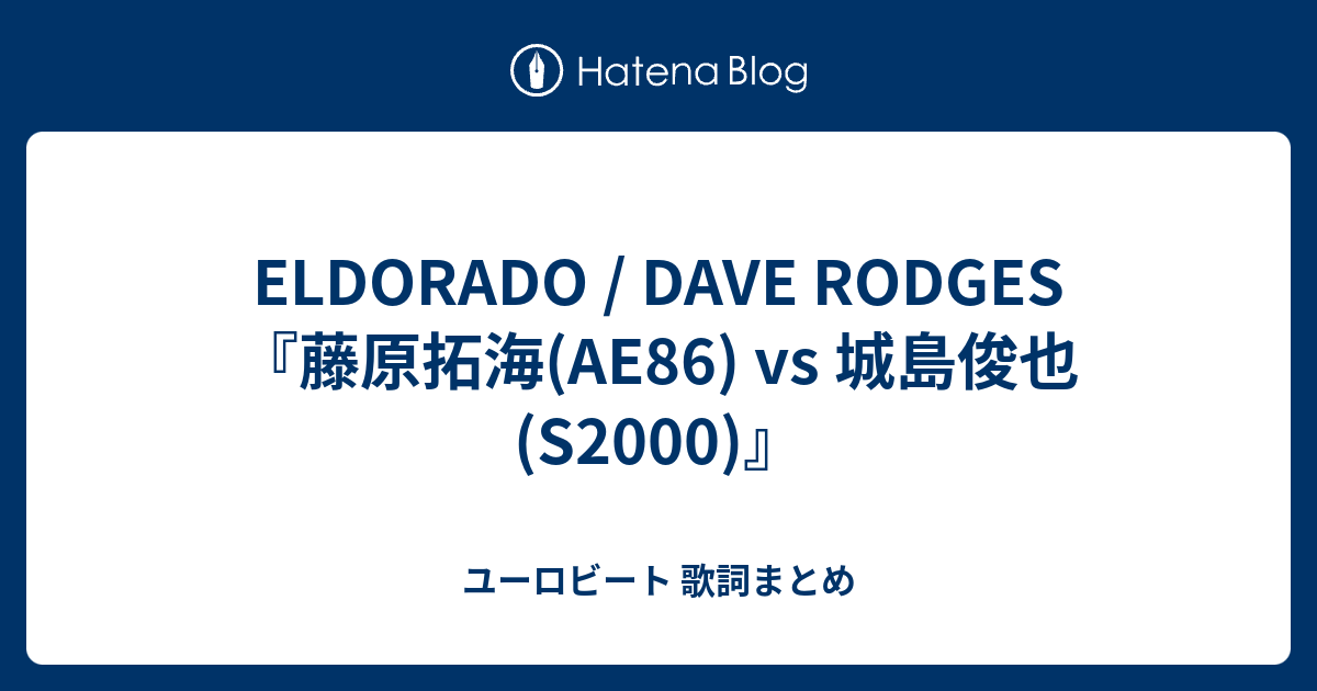 ELDORADO / DAVE RODGES 『藤原拓海(AE86) vs 城島俊也(S2000)』 - ユーロビート 歌詞まとめ