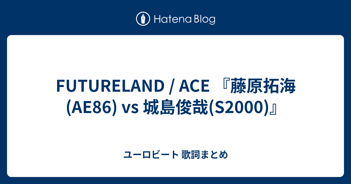 FUTURELAND / ACE 『藤原拓海(AE86) vs 城島俊哉(S2000)』 - ユーロビート 歌詞まとめ