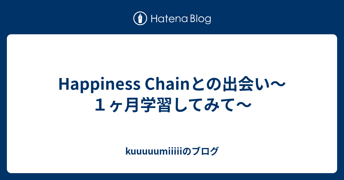 Happiness Chainとの出会い〜1ヶ月学習してみて〜 - kuuuuumiiiiiのブログ