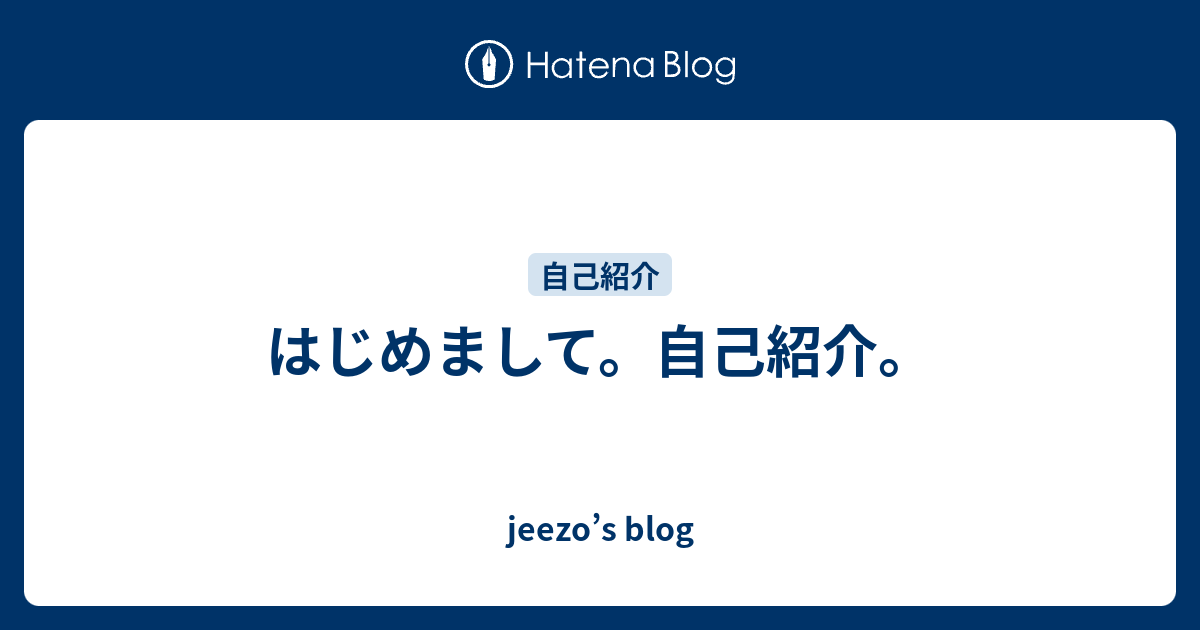 はじめまして。自己紹介。 - jeezo’s blog