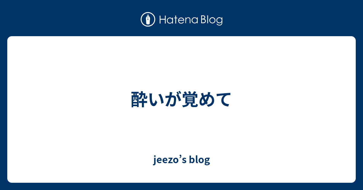 酔いが覚めて - jeezo’s blog