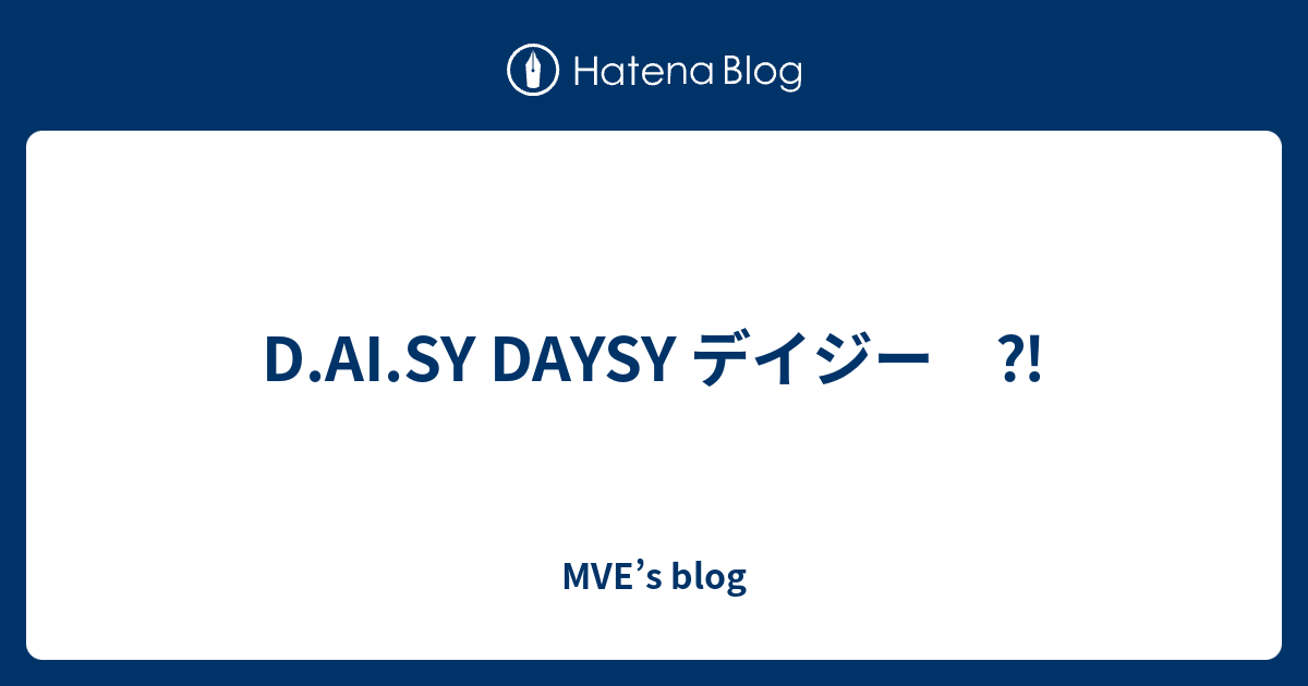 D.AI.SY DAYSY デイジー ⁈ - MVE’s blog