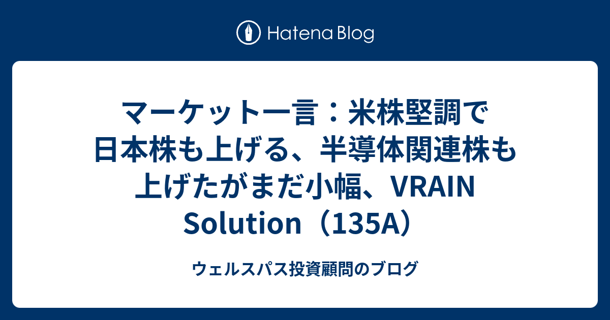 マーケット一言：米株堅調で日本株も上げる、半導体関連株も上げたがまだ小幅、VRAIN Solution（135A） - ウェルスパス投資顧問のブログ