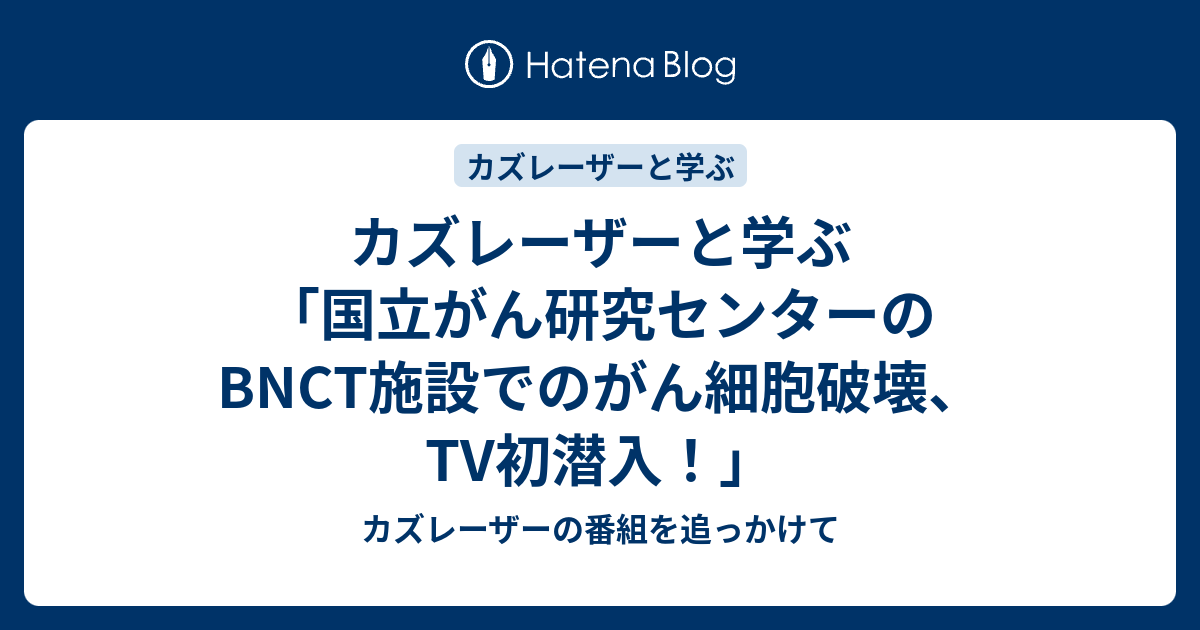 カズレーザーと学ぶ 「国立がん研究センターのBNCT施設でのがん細胞破壊、TV初潜入！」 - カズレーザーの番組を追っかけて