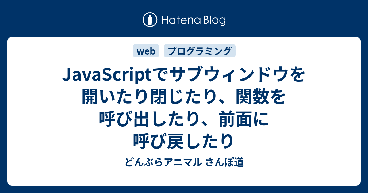 JavaScriptでサブウィンドウを開いたり閉じたり、関数を呼び出したり、前面に呼び戻したり - どんぶらアニマル さんぽ道
