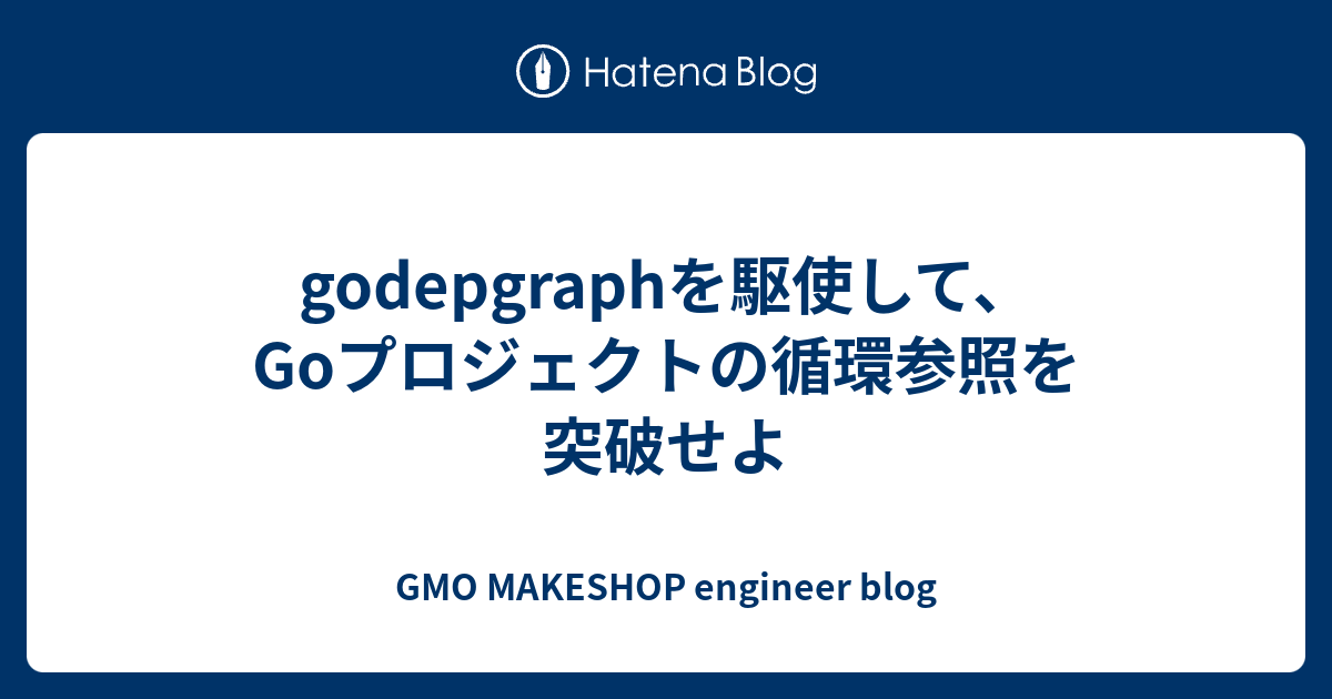 godepgraphを駆使して、Goプロジェクトの循環参照を突破せよ - GMO MAKESHOP engineer blog