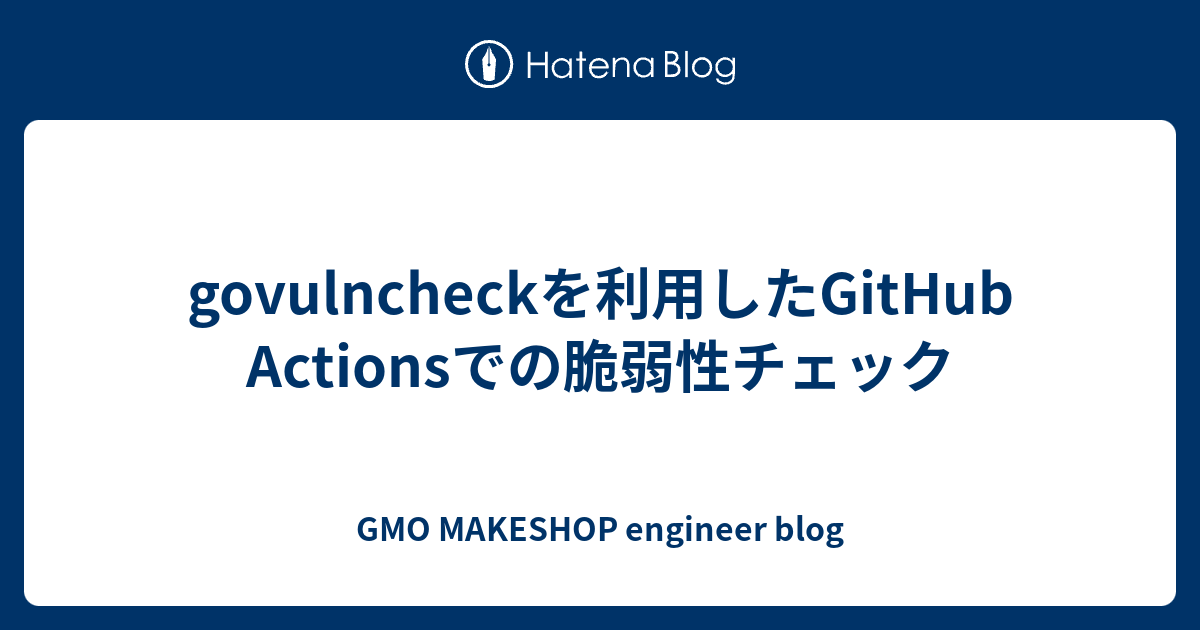 govulncheckを利用したGitHub Actionsでの脆弱性チェック - GMO MAKESHOP engineer blog