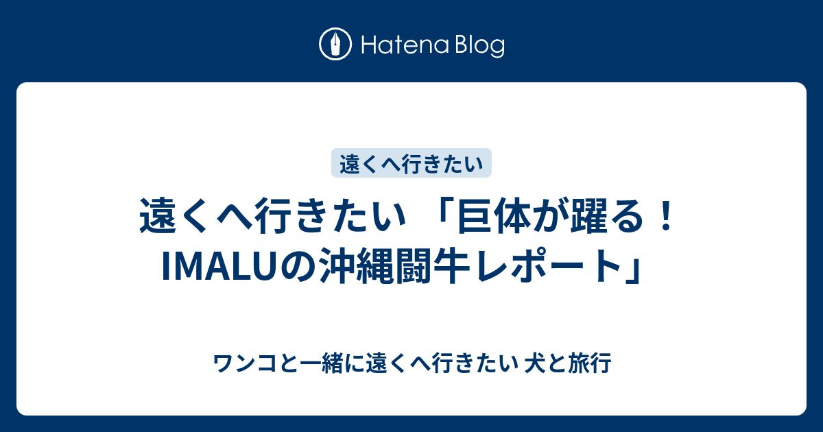 遠くへ行きたい 「巨体が躍る！IMALUの沖縄闘牛レポート」 - ワンコと一緒に遠くへ行きたい 犬と旅行