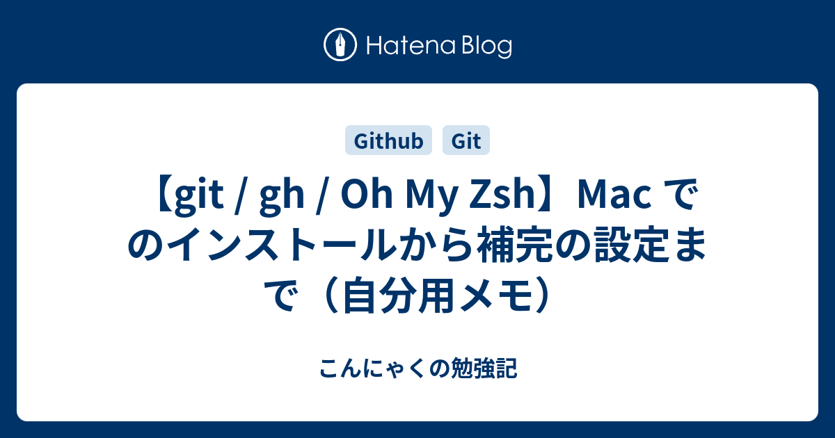 【git / gh / Oh My Zsh】Mac でのインストールから補完の設定まで（自分用メモ） - こんにゃくの勉強記