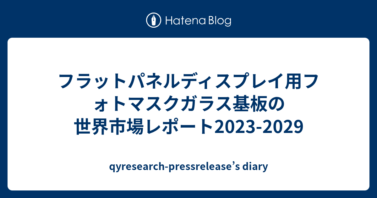 フラットパネルディスプレイ用フォトマスクガラス基板の世界市場レポート2023-2029 - qyresearch-pressrelease’s ...