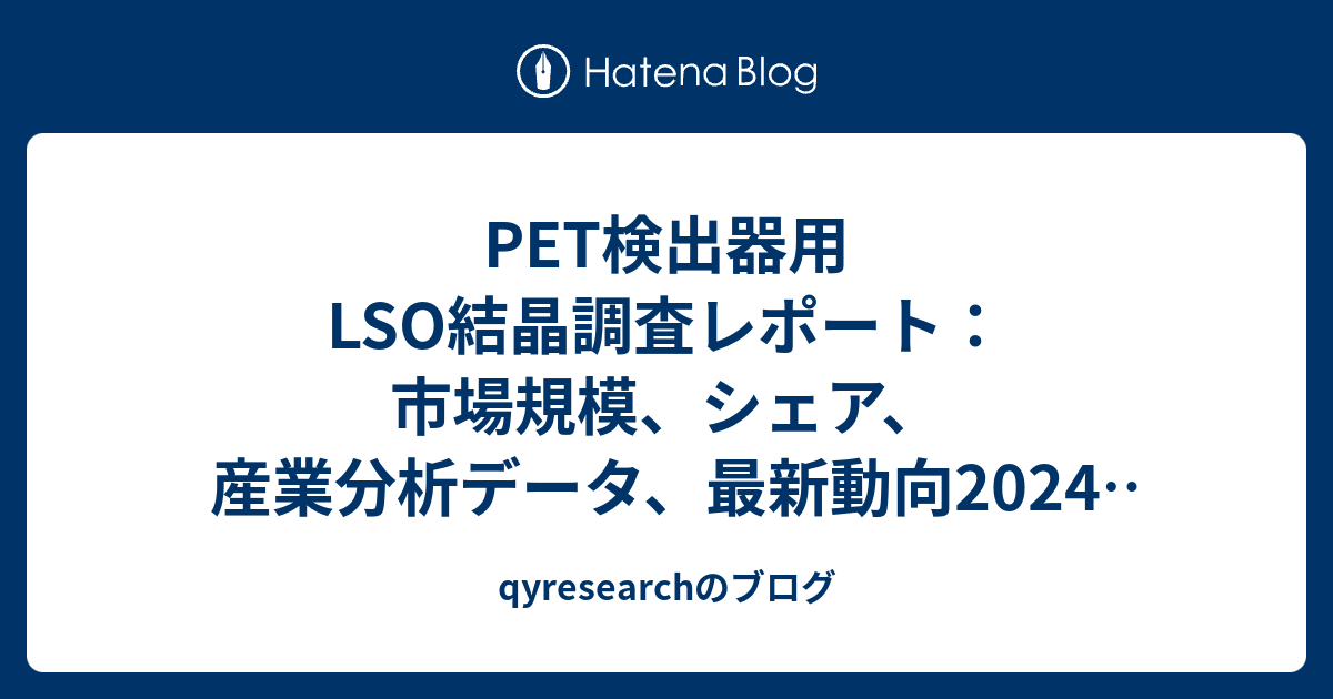 PET検出器用LSO結晶調査レポート：市場規模、シェア、産業分析データ、最新動向2024-2030 - qyresearchのブログ