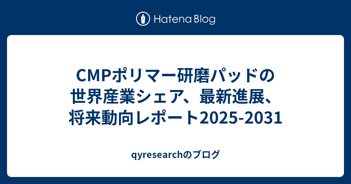 CMPポリマー研磨パッドの世界産業シェア、最新進展、将来動向レポート2025-2031 - qyresearchのブログ