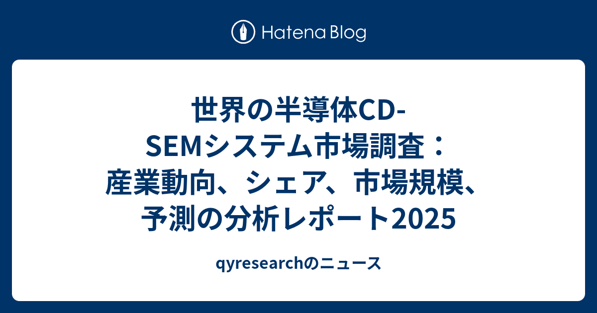 世界の半導体CD-SEMシステム市場調査：産業動向、シェア、市場規模、予測の分析レポート2025 - qyresearchのニュース