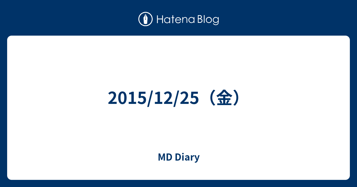 2015/12/25（金） - MD Diary