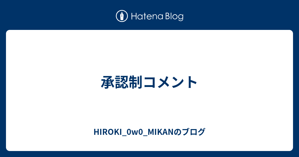 承認制コメント - HIROKI_0w0_MIKANのブログ