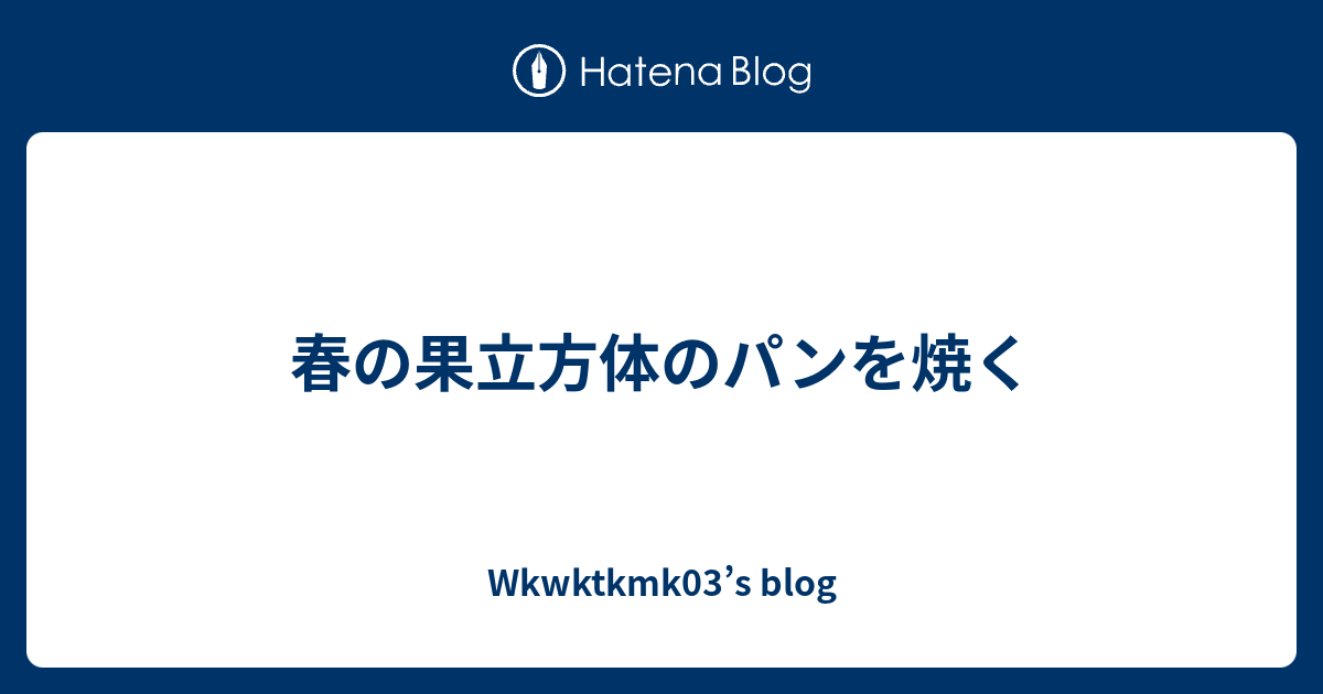 春の果立方体のパンを焼く - Wkwktkmk03’s blog