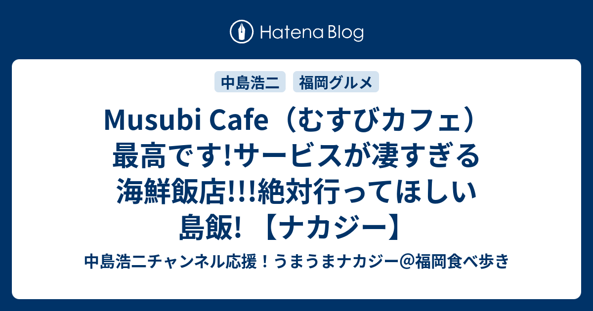 Musubi Cafe（むすびカフェ） 最高です!サービスが凄すぎる海鮮飯店!!!絶対行ってほしい島飯! 【ナカジー】 - うまうまナカジー＠福岡食べ歩き