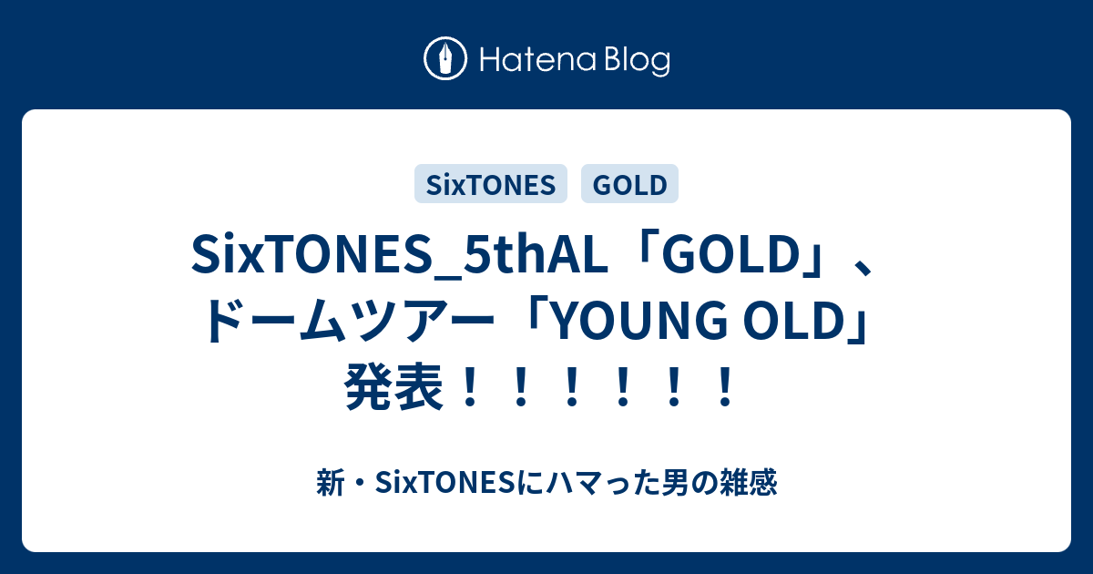 SixTONES_5thAL「GOLD」、ドームツアー「YOUNG OLD」発表！！！！！！ - 新・SixTONESにハマった男の雑感