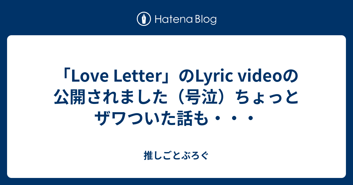 「Love Letter」のLyric videoの公開されました（号泣）ちょっとザワついた話も・・・ - 推しごとぶろぐ