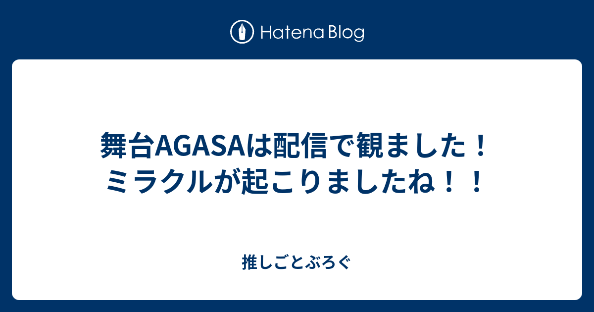 舞台AGASAは配信で観ました！ミラクルが起こりましたね！！ - 推しごとぶろぐ