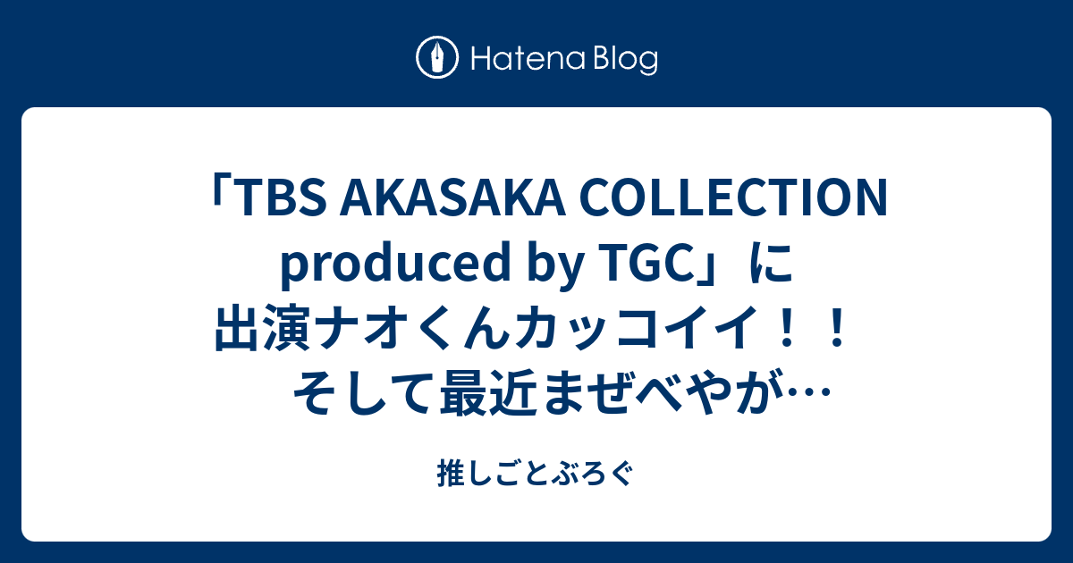 「TBS AKASAKA COLLECTION produced by TGC」に出演ナオくんカッコイイ！！そして最近まぜべやが話題ですね🎵 - 推しごとぶろぐ