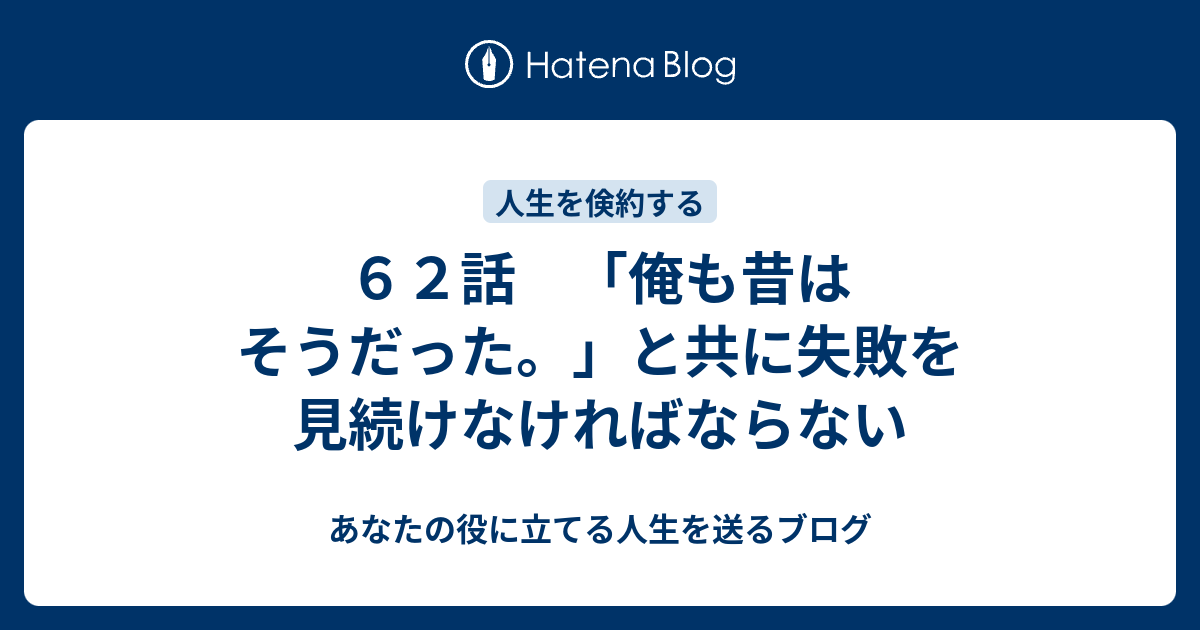 62話 「俺も昔はそうだった。」と共に失敗を見続けなければならない - 誰かの役に立てるような人生を送るブログ
