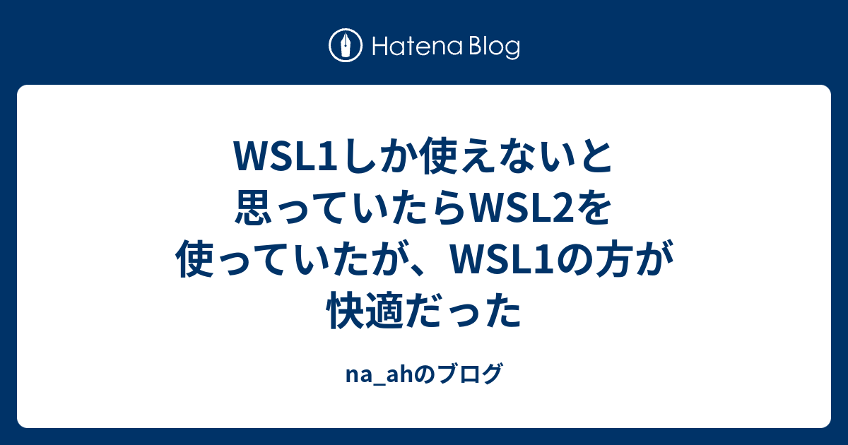 WSL1しか使えないと思っていたらWSL2を使っていたが、WSL1の方が快適だった - na_ahのブログ