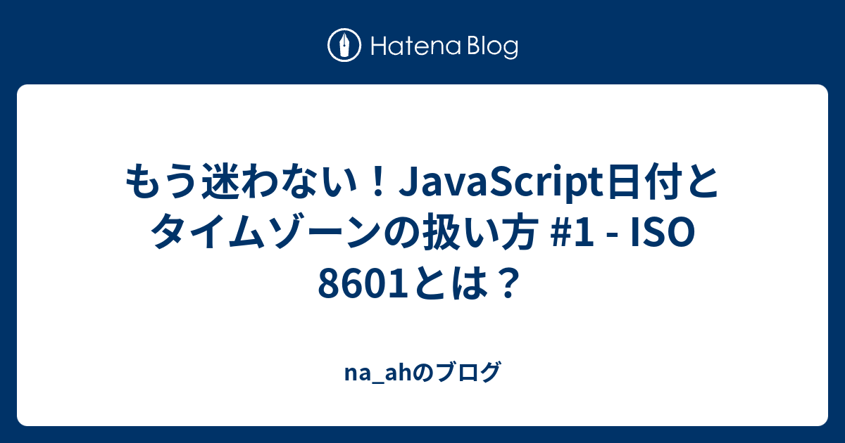 もう迷わない！JavaScript日付とタイムゾーンの扱い方 #1 - ISO 8601とは？ - na_ahのブログ