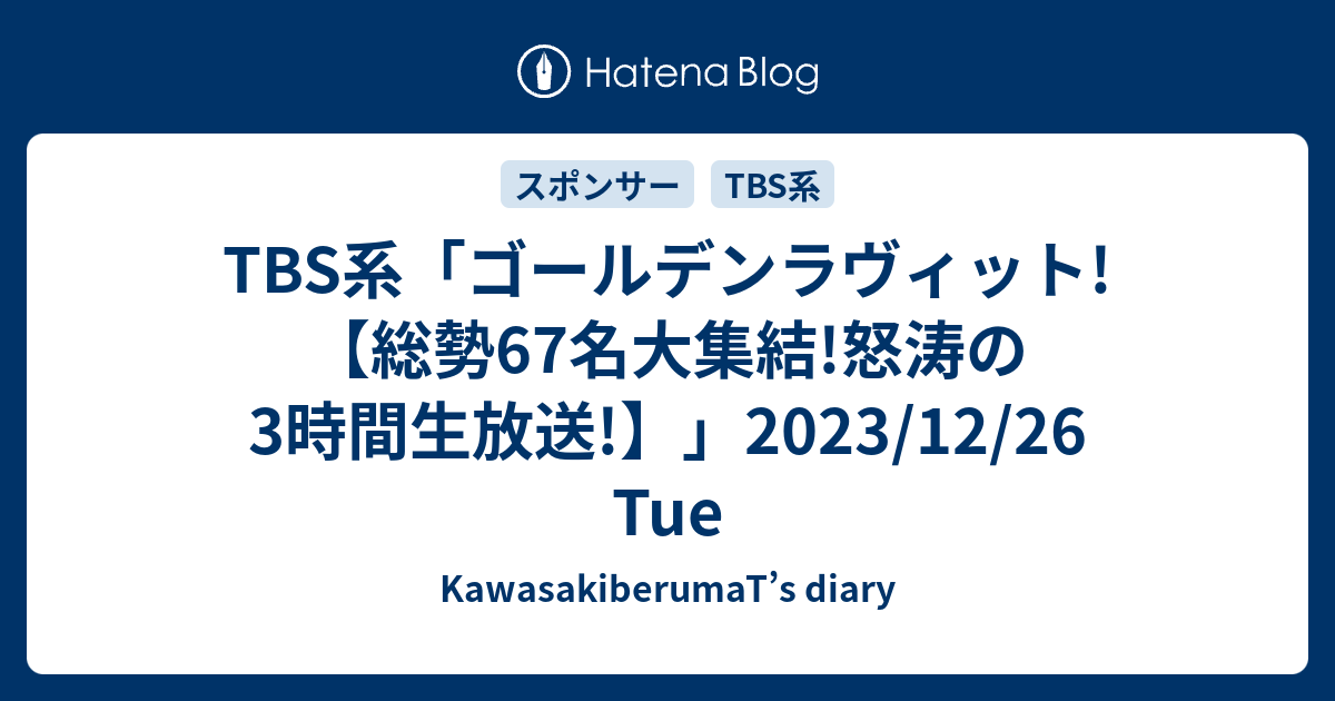 TBS系「ゴールデンラヴィット!【総勢67名大集結!怒涛の3時間生放送!】」2023/12/26 Tue - KawasakiberumaT’s diary