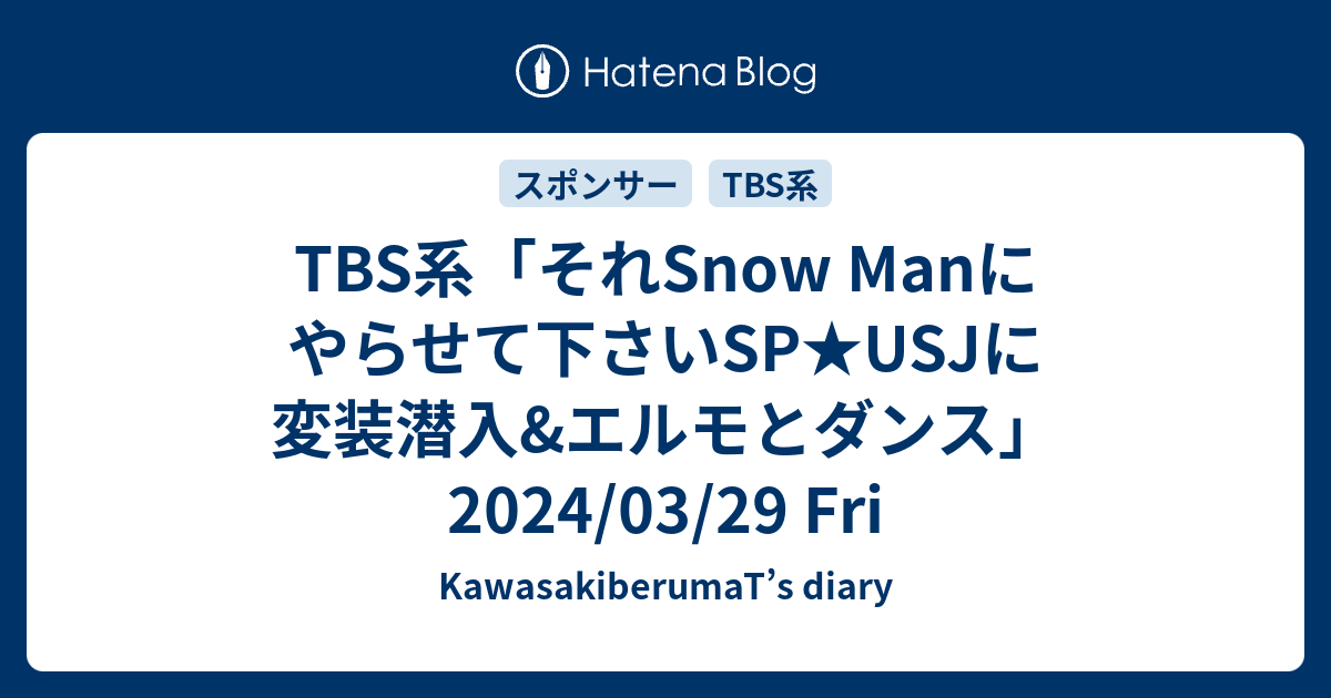 TBS系「それSnow Manにやらせて下さいSP★USJに変装潜入&エルモとダンス」2024/03/29 Fri - KawasakiberumaT’s diary