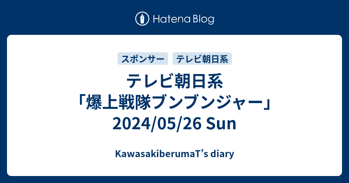 テレビ朝日系「爆上戦隊ブンブンジャー」2024/05/26 Sun - KawasakiberumaT’s diary